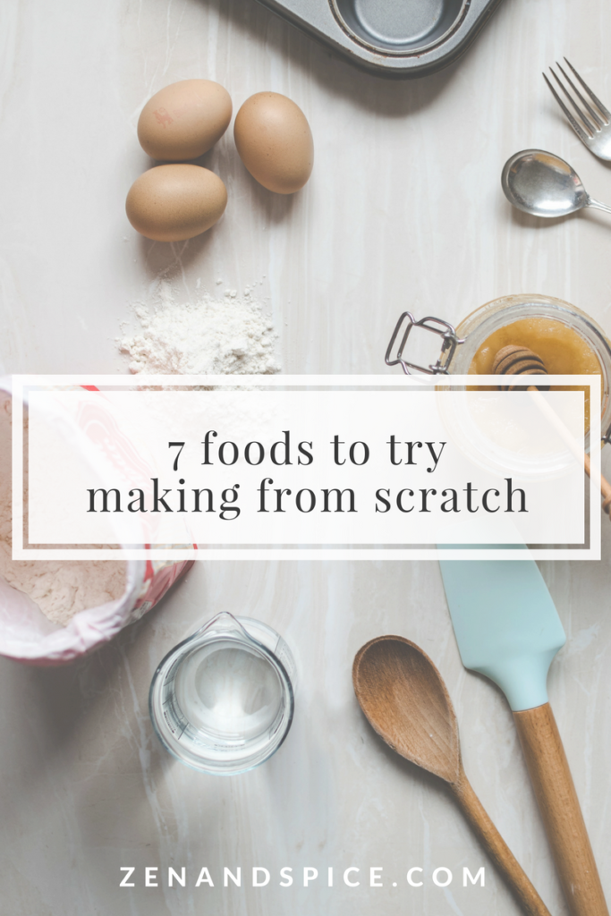 7 Foods to Try Making from Scratch - Zen & Spice